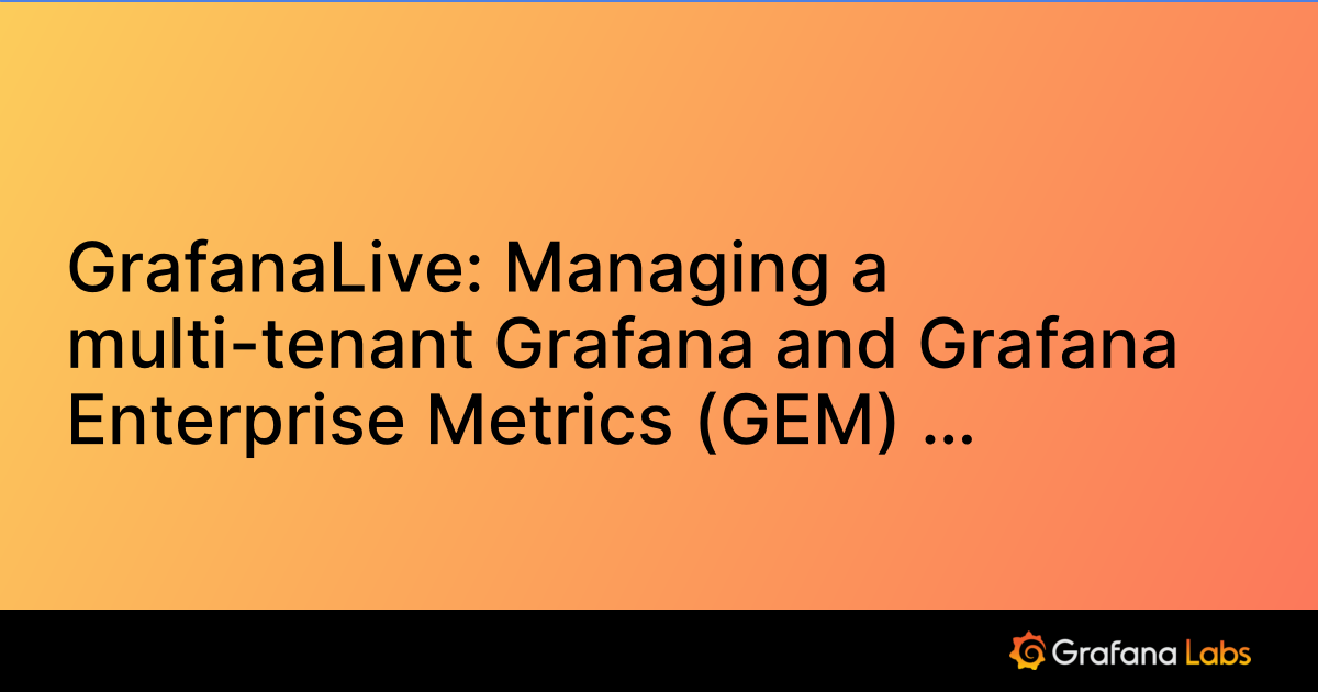 GrafanaLive: Managing a multi-tenant Grafana and Grafana Enterprise Metrics (GEM) environment at ...